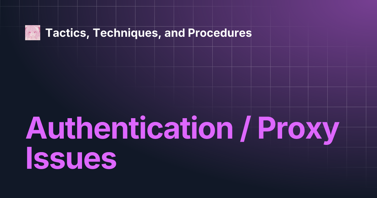 Authentication / Proxy Issues | Tactics, Techniques, and Procedures